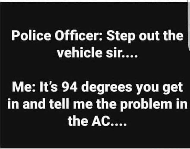 Police Officer: Step out the vehicle sir.... Me: It's 94 degrees you ...
