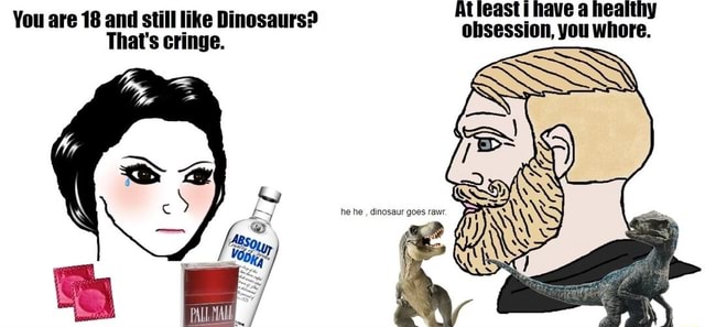 At least I have a healthy You are 18 and still like Dinosaurs? That's ...