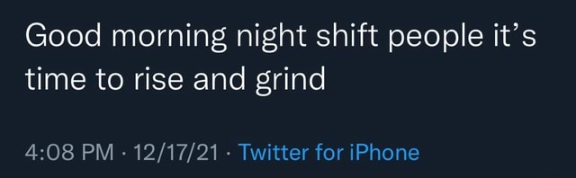 Good morning night shift people it's time to rise and grind PM ...