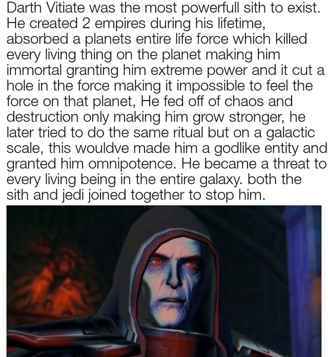 Darth Vitiate was the most powerfull sith to exist. He created 2 ...