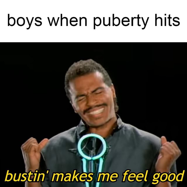 Boys when puberty hits bustin' me feel good - iFunny