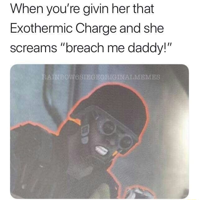 When you’re givin her that Exothermic Charge and she screams "breach me ...