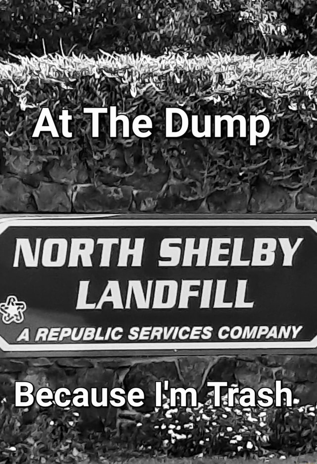 "At The Dump NORTH SHELBY LANDFILL REPUBLIC Because m. Trash. - iFunny
