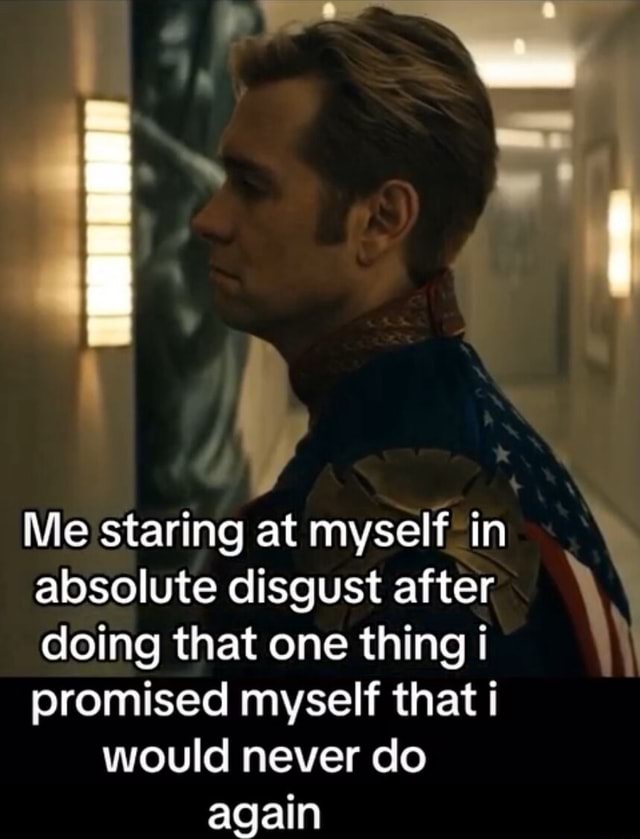 Me staring at myself in absolute disgust after doing that one thing I ...