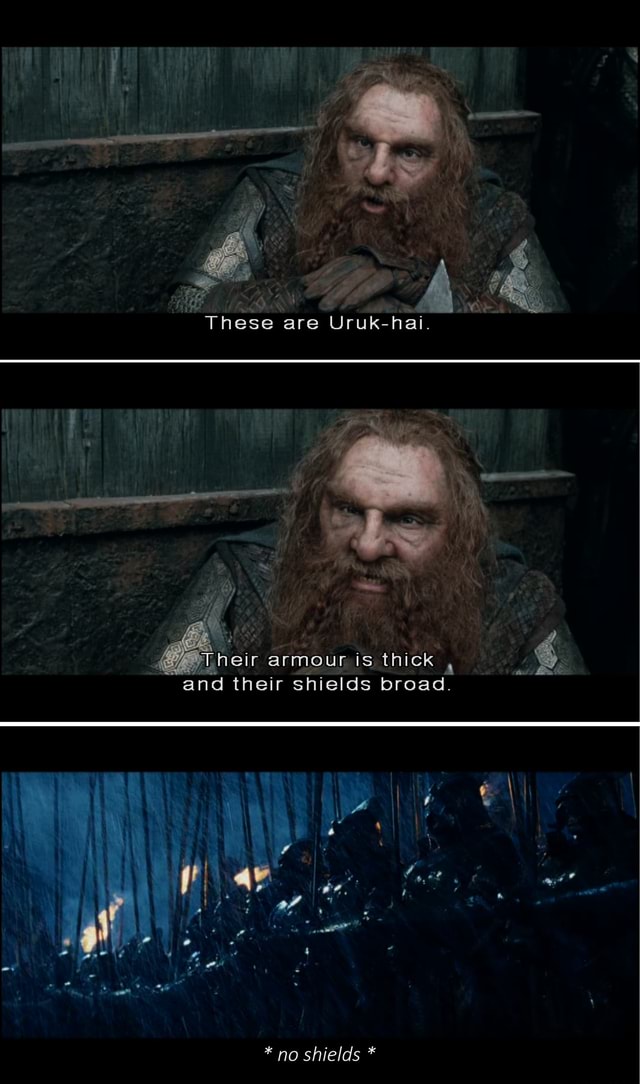 These are Uruk- hai. Their armour is thick and their shields broad. * no shields * - America’s ...