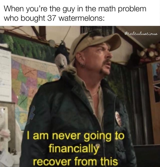 When you're the guy in the math problem who bought 37 watermelons: I am ...