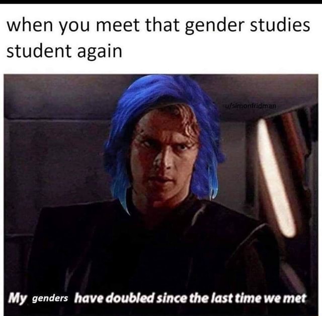 When you meet that gender studies student again My genders have doubled ...