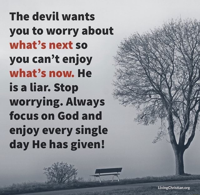 The devil wants you to worry about what's next so you can't enjoy what ...