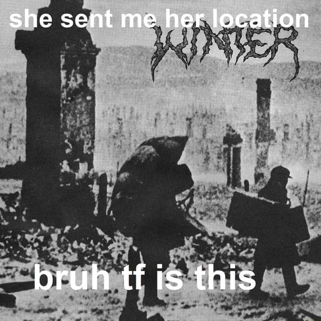 She sent me her location bruh tf is this - iFunny