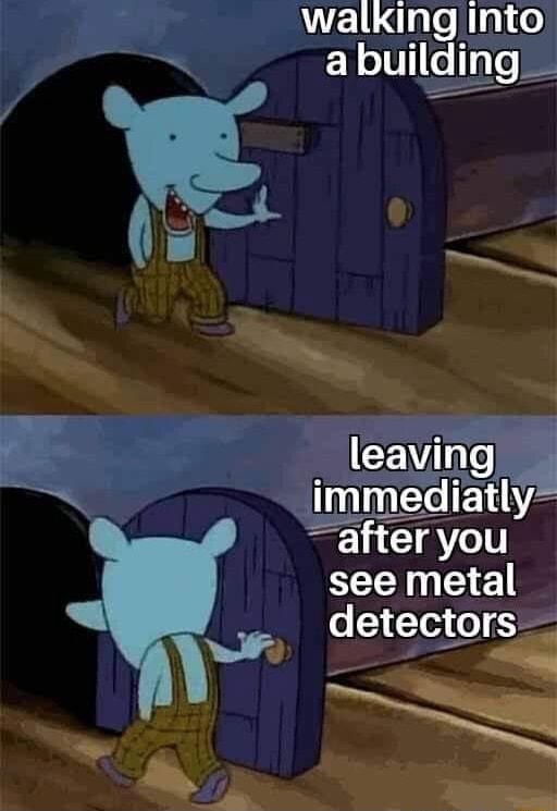 Walking into a building leaving) =after after you see metal detectors ...