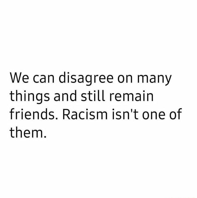 We can disagree on many things and still remain friends. Racism isn't ...