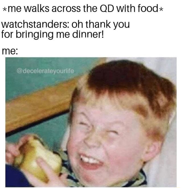 *me walks across the QD with food* watchstanders: oh thank you for ...