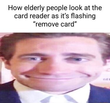 How elderly people look at the card reader as it's flashing "remove ...