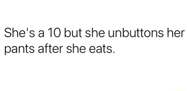 Shes A 10 But She Unbuttons Her Pants After She Eats Ifunny