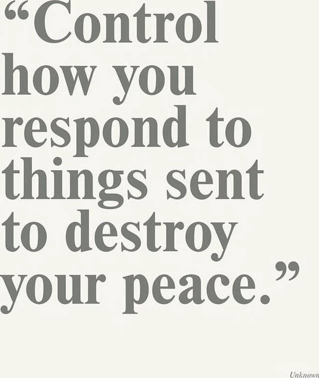 Control how you respond to things sent to destroy your peace ...
