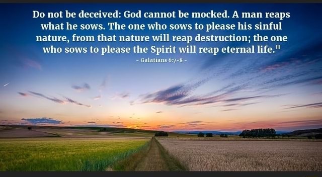 Do not be deceived: God cannot be mocked. A man reaps what he sows. The ...