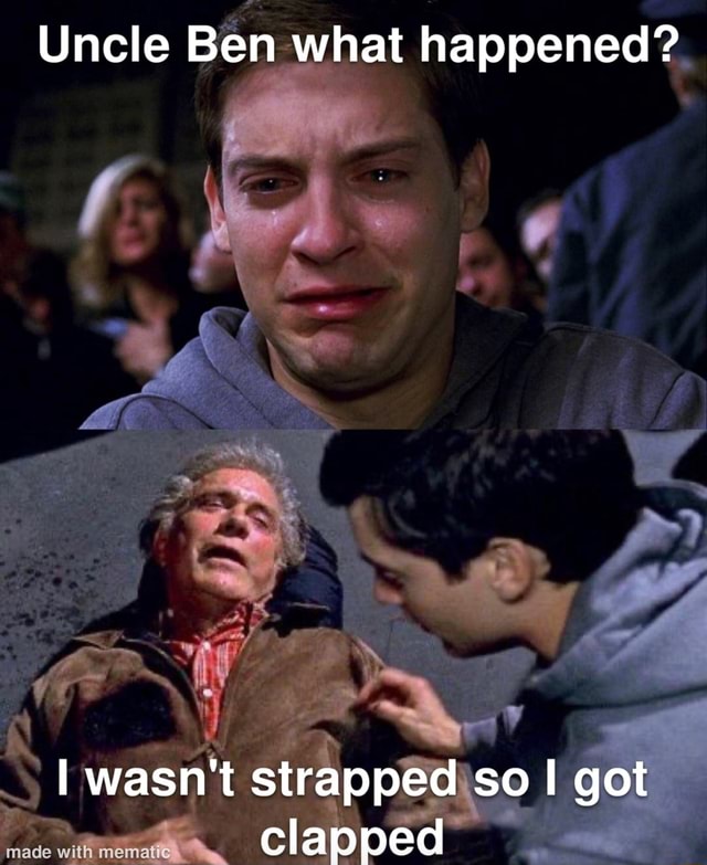 Uncle Ben what happened? I wasn't strapped so I got clapped - iFunny