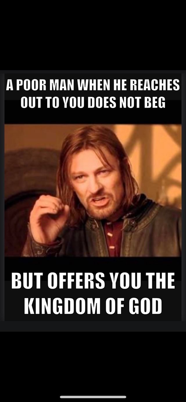 A POOR MAN WHEN HE REACHES OUT TO YOU DOES NOT BEG BUT OFFERS YOU THE ...