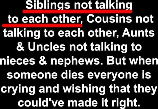 Siblings not talking to each other, Cousins not talking to each other ...