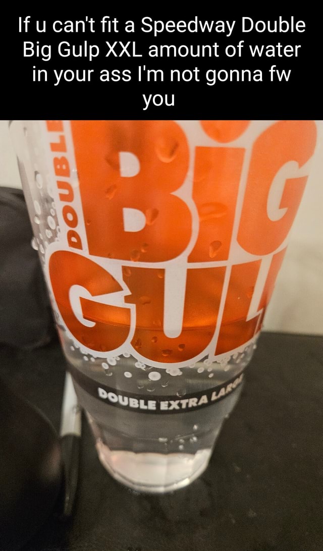 If u can't fit a Speedway Double Big Gulp XXL amount of water in your ...