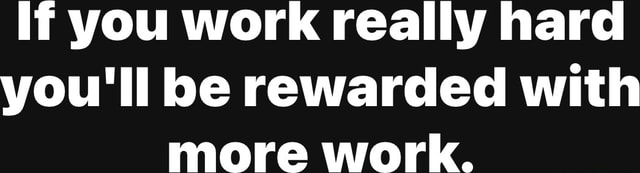 If you work really hard you'll be rewarded with more work. - iFunny