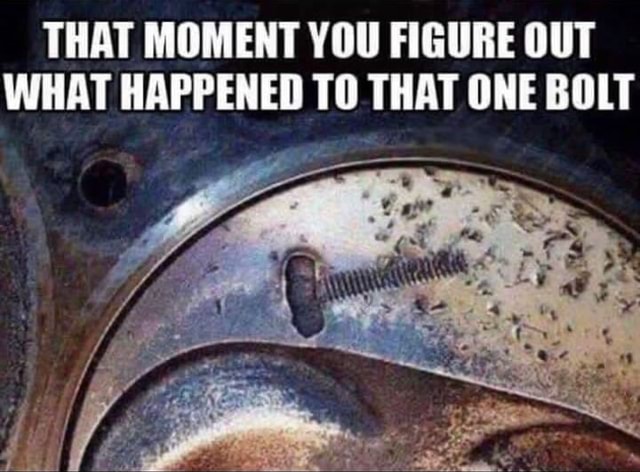 THAT MOMENT YOU FIGURE OUT WHAT HAPPENED TO THAT ONE BOLT - iFunny