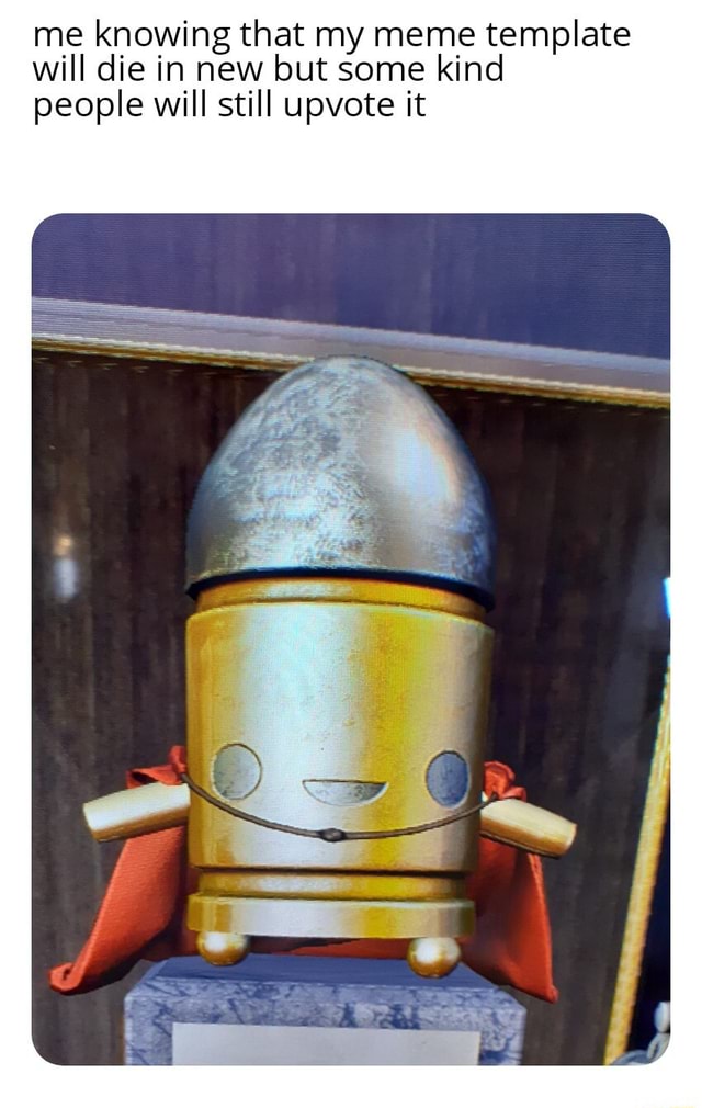 Me knowing that my meme template will die in new but some kind people ...