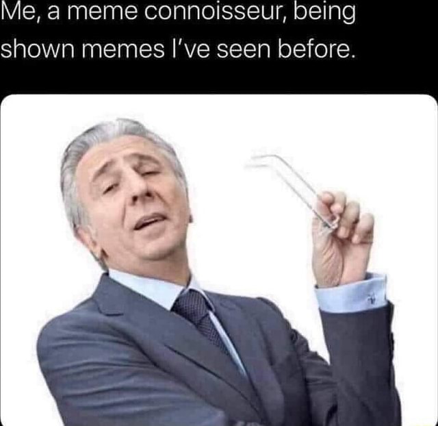 Me, a meme connoisseur, being shown memes I've seen before - iFunny