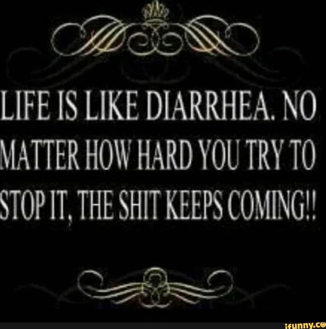 LIFE IS LIKE DIARRHEA. NO MATTER HOW HARD YOU TRY STOP IT, THE SHIT ...