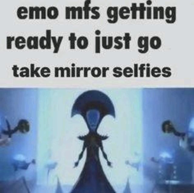 Emo mis getting ready to just go take mirror selfies - iFunny