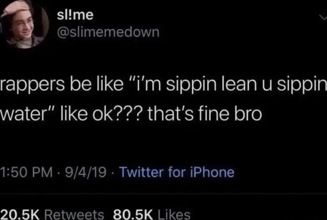 Slime rappers be like "i'm sippin lean u sippin water" like ok??? that ...