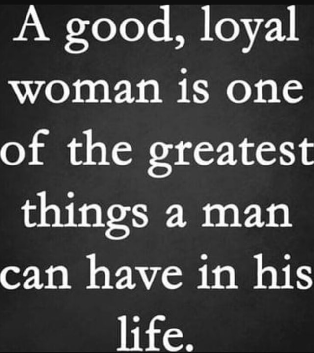 A good, loyal woman is one of the greatest things a man can have in his ...