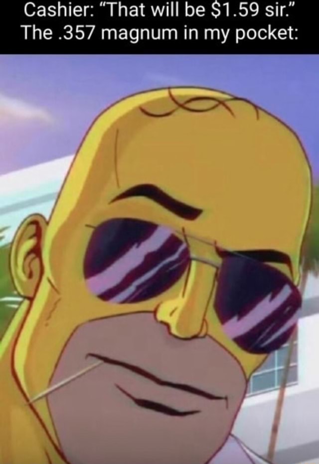 Cashier: "That will be $1.59 sir." The .357 magnum in my pocket: - iFunny