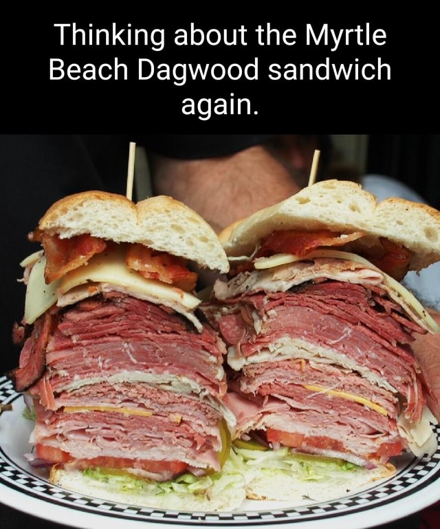 Thinking about the Myrtle Beach Dagwood sandwich again. - iFunny
