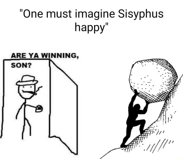 "One must imagine Sisyphus happy" ARE YA WINNING, SON? - iFunny