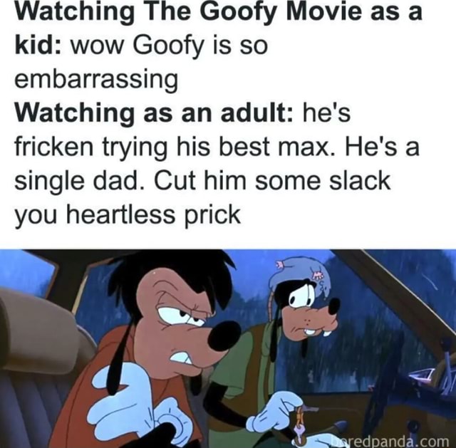 Watching The Goofy Movie as a kid: wow Goofy is so embarrassing ...