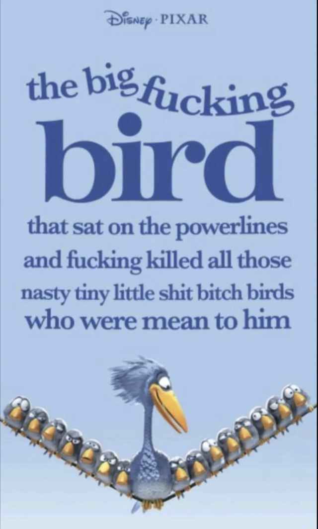 PIXAR the ficking, bird that sat on the powerlines and fucking killed all those nasty tiny ...
