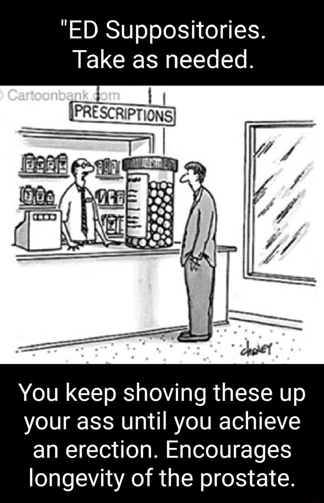 "ED Suppositories. Take as needed. You keep shoving these up your ass ...