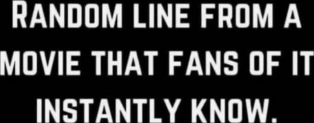 RANDOM LINE FROM A MOVIE THAT FANS OF IT INSTANTLY KNOW. - iFunny