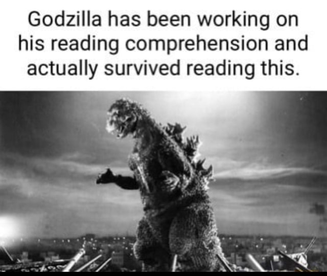 Godzilla has been working on his reading comprehension and actually ...