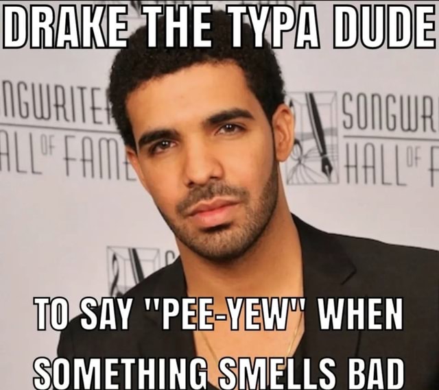 DRAKE THE TYPA DUDE TO SAY "PEE-YEW" WHEN SOMETHING SMELLS BAD - iFunny