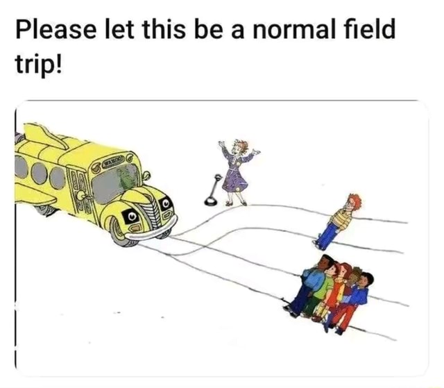 Please let this be a normal field trip! - iFunny
