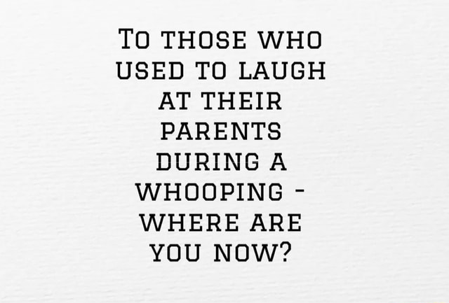 TO THOSE WHO USED TO LAUGH AT THEIR PARENTS DURING A WHOOPING - WHERE ...