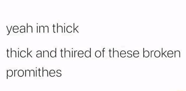 Yeah im thick thick and thired of these broken promithes - iFunny