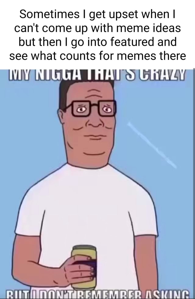 Sometimes I get upset when I can't come up with meme ideas but then I ...
