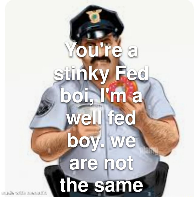 You're stinky Fed boil, well fed boy. we are not the same I - iFunny