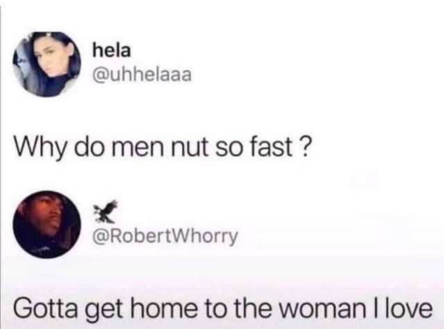 Hela @uhhelaaa Why do men nut so fast ? @RobertWhorry Gotta get home to ...