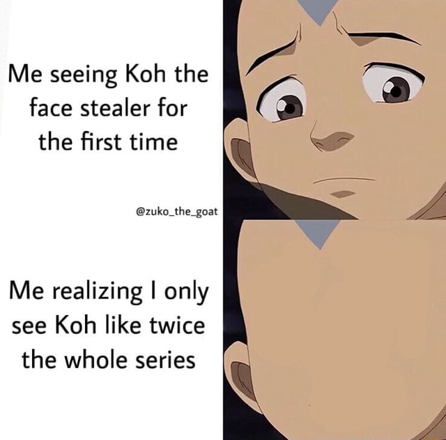 Me seeing Koh the face stealer for the first time Me realizing I only ...