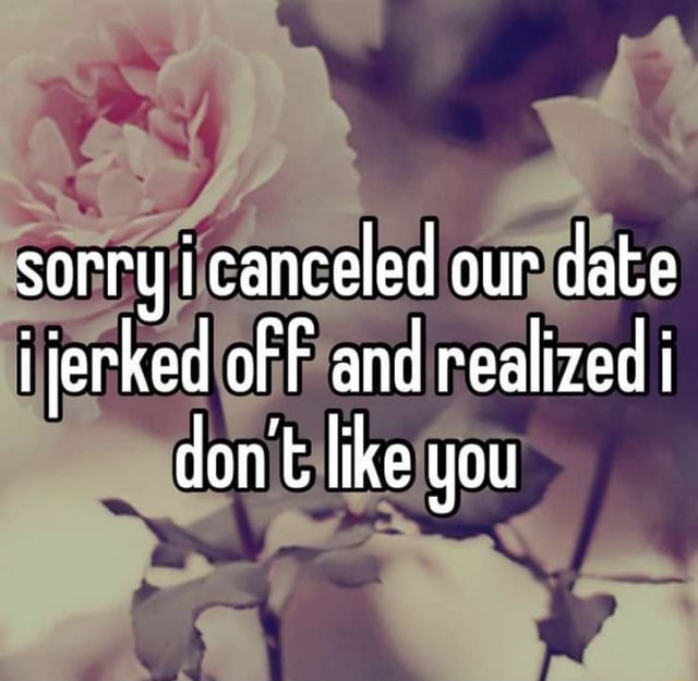 Sorry i canceled our date ijerked of F and realized dont like you - iFunny