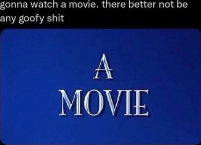 Gonna watch a movie. there better not be any goofy shit MOVIE - iFunny